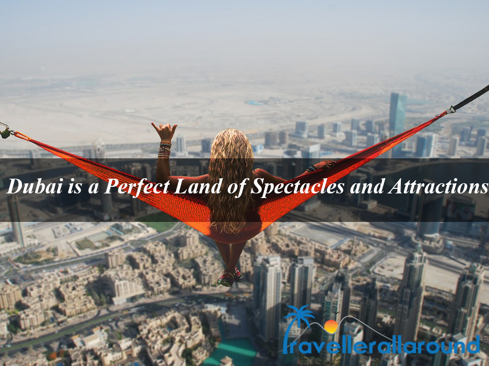 Dubai is a Perfect Land of Spectacles and Attractions - Traveller All ...